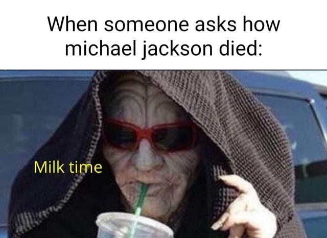 When someone asks how michael jackson died: by Milk time - iFunny