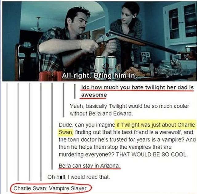 AU right. him I ide how much you hate twilight her dad is awesome Yeah ...