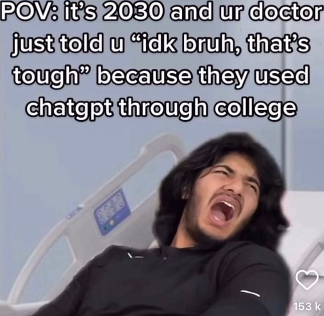 POV: it's 2030 and ur doctor just told u "idk bruh, that's tough" because they used chatgpt ...