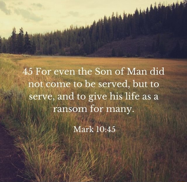 45 For even the Son of Man did not come to be served, but to serve, and ...