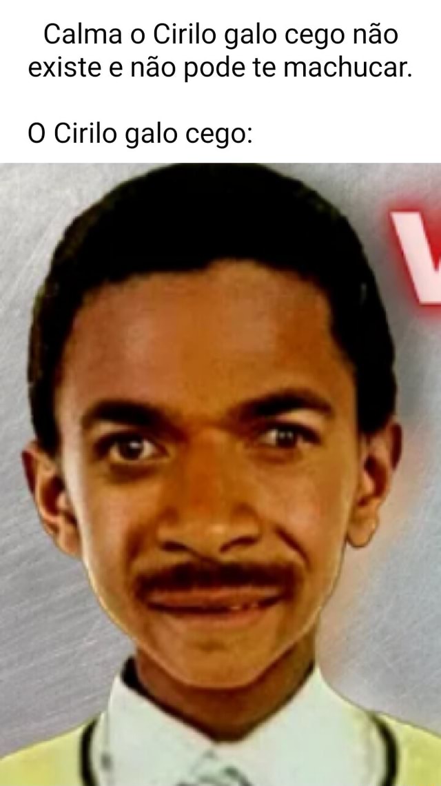Calma o Cirilo galo cego não existe e não pode te machucar. O Cirilo ...