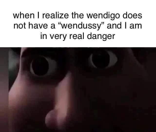 When I realize the wendigo does not have a "wendussy" and I am in very ...