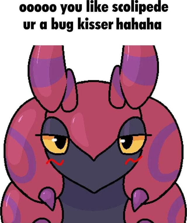 00000 you like scolipede ur a bug kisser hahaha - iFunny