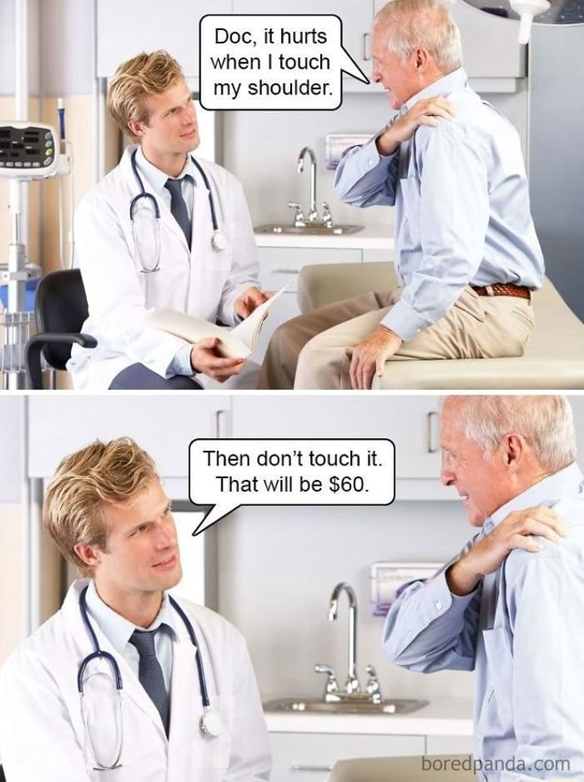 Doc, it hurts when I touch my shoulder. Then don't touch it. That will ...