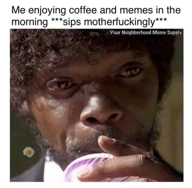 Me enjoying coffee and memes in the moming sips motherfuckingly morning ...