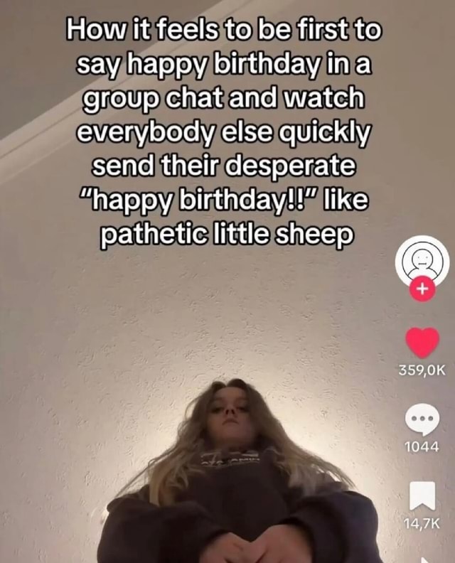 How it feels to be first to say happy birthday ina group chat and watch ...