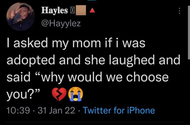 Hayles @Hayylez I asked my mom if i was adopted and she laughed and ...