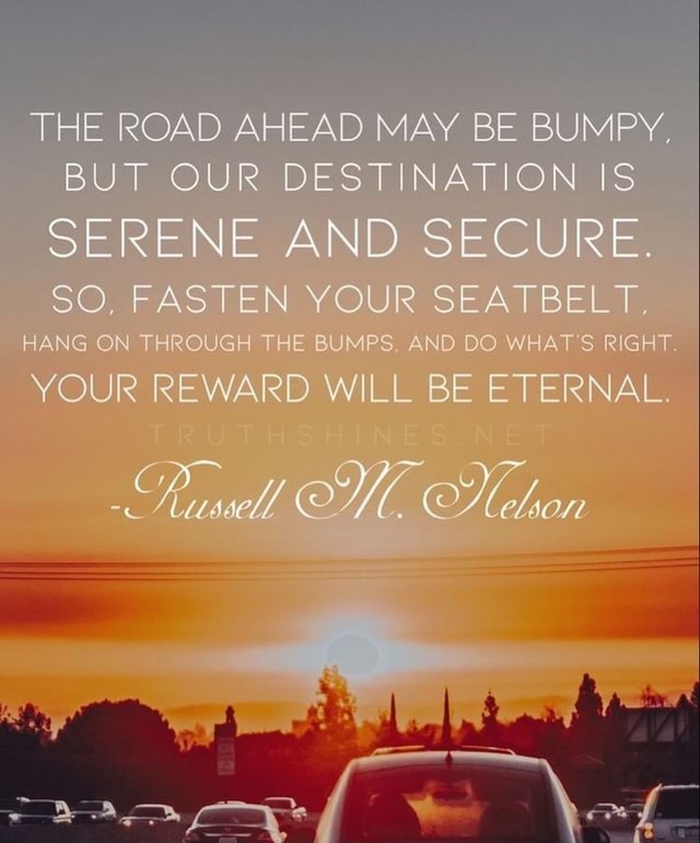 THE ROAD AHEAD MAY BE BUMPY, BUT OUR DESTINATION !S SERENE AND SECURE ...