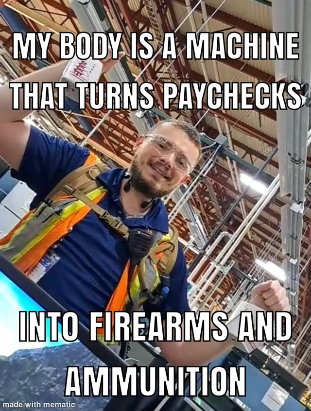 MY BODY A MACHINE THAT TURNS PAYGHEGKS A fe INTO FIREARIIS'AND ...