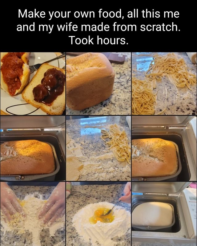 Make your own food, all this me and my wife made from scratch. Took ...