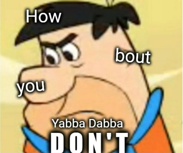 How bout you Yabba Dabba NON'T - iFunny