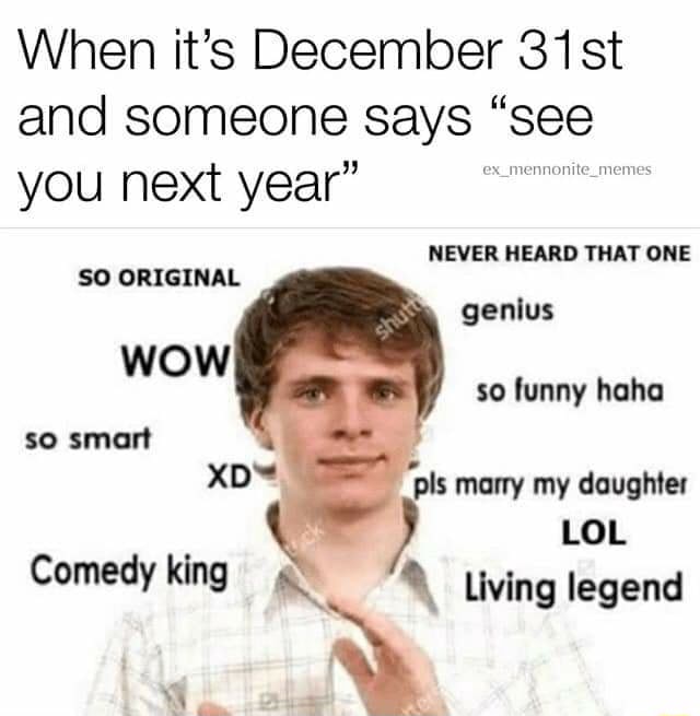 When it's December 31st and someone says "see you next year" NEVER ...