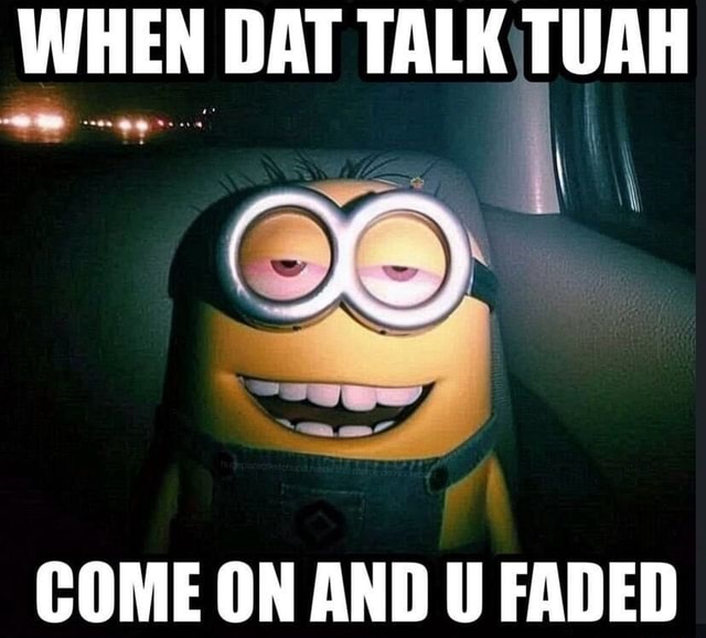 WHEN DAT TALK TUAH COME ON AND U FADED - iFunny