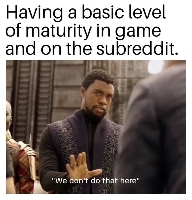 Having a basic level of maturity in game and on the subreddit. "We don ...