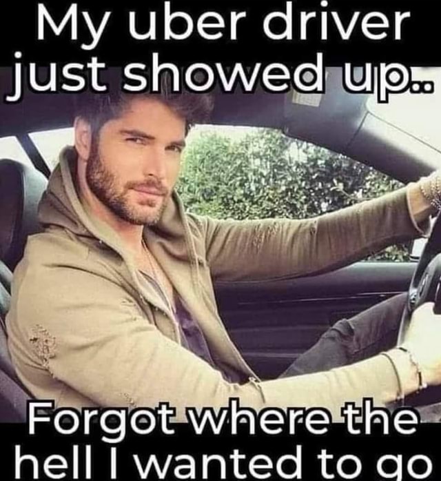 My uber driver just showed up.. Forgot where the hell I wanted to do ...