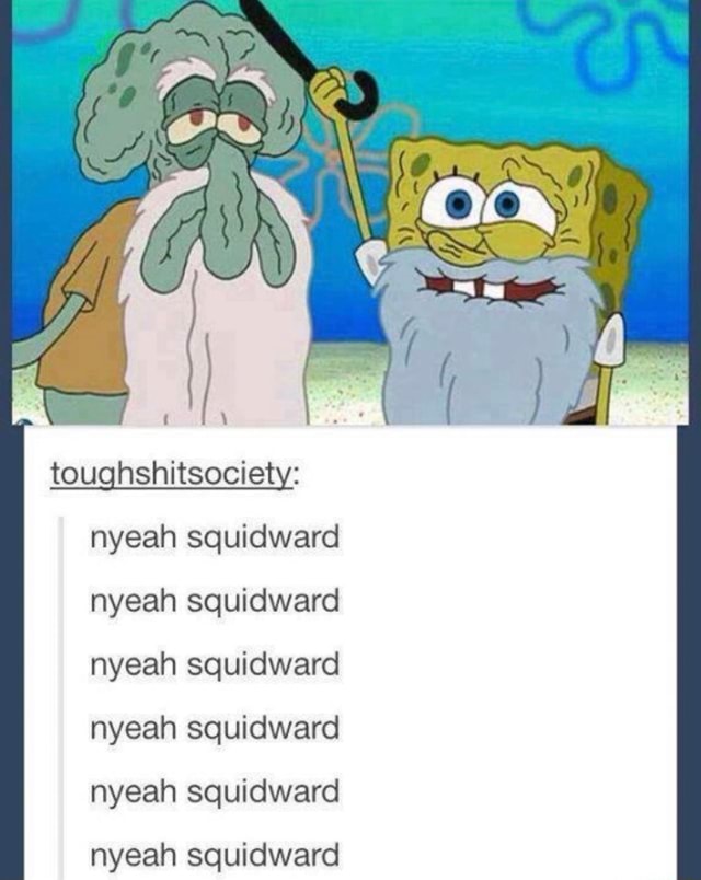 Toughshitsociety: nyeah squidward nyeah squidward nyeah squidward nyeah ...
