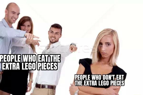 PEOPLE WHO DON'T EAT THE EXTRA LEGO PIECES; - iFunny