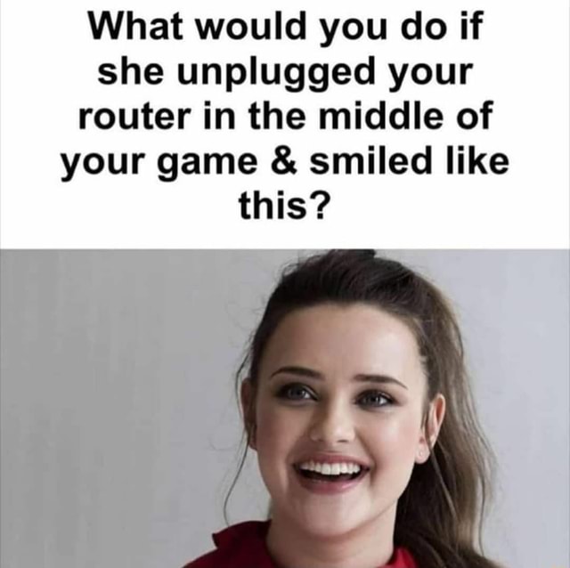 What would you do if she unplugged your router in the middle of your game smiled like this? - iFunny