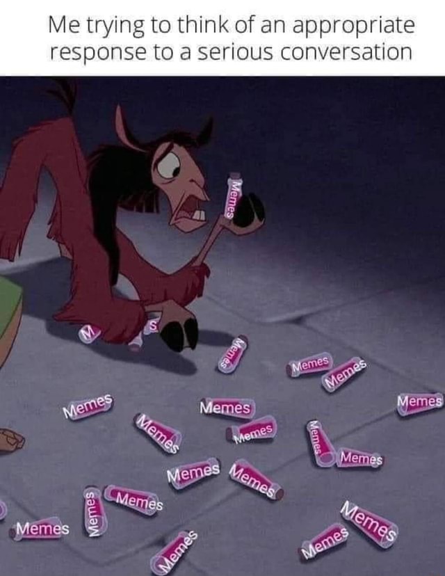 Me trying to think of an appropriate response to a serious conversation ...