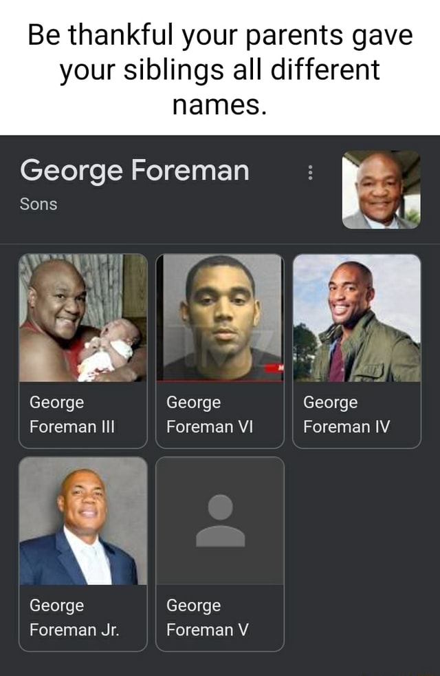 Be thankful your parents gave your siblings all different names. George ...