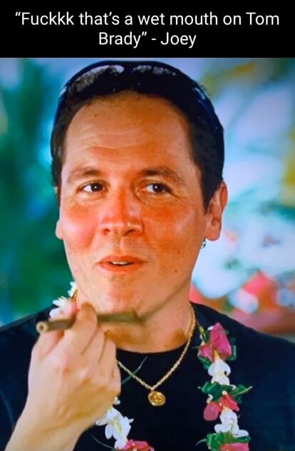 "Fuckkk that's a wet mouth on Tom Brady" - Joey - iFunny