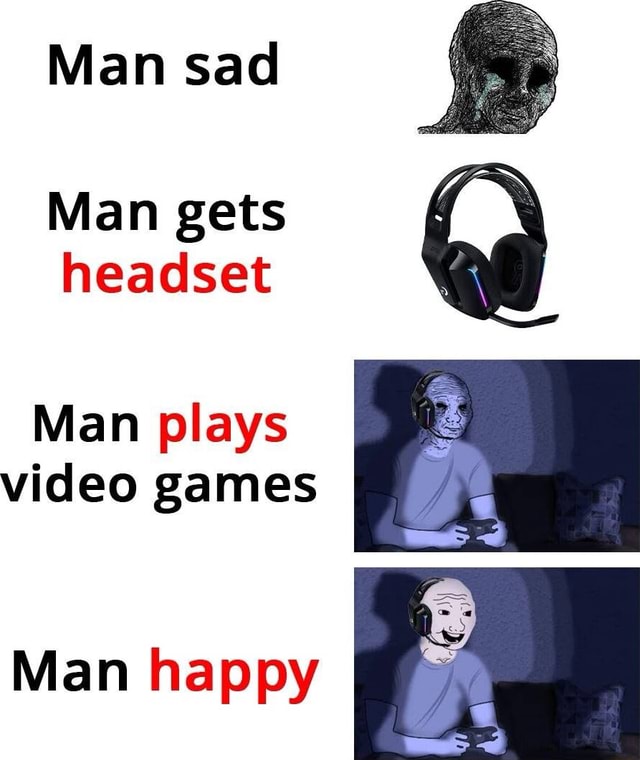 Man sad Man gets headset Man plays video games Man happy - iFunny