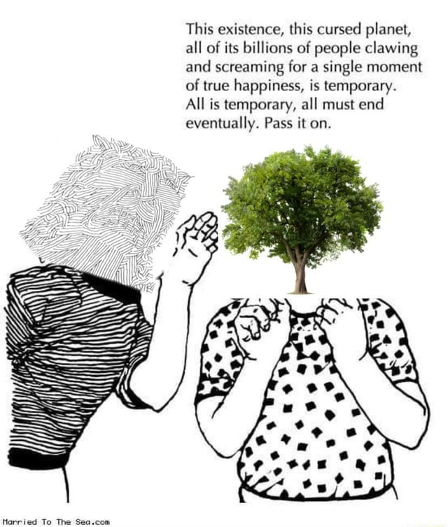 This existence, this cursed planet, all of its billions of people ...