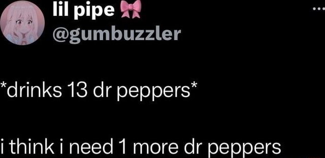 Lil pipe / @sumbuzzler "drinks 13 dr peppers* i think i need more dr ...