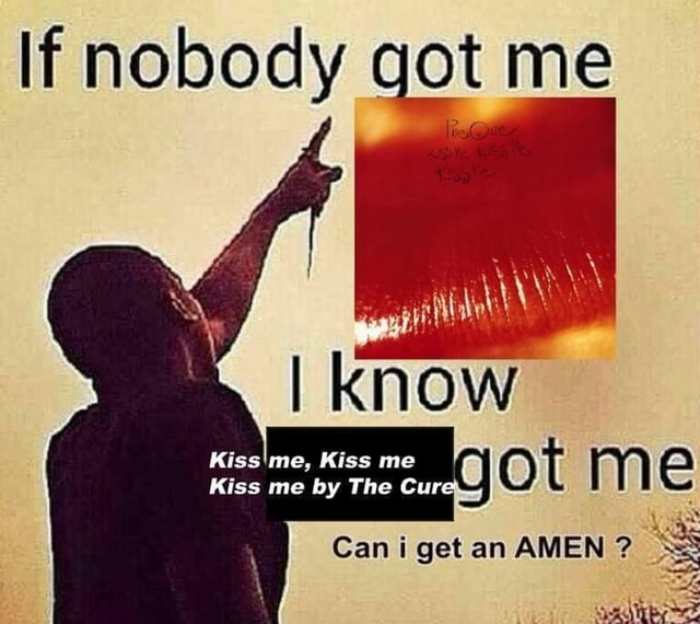 Nobody got me I know Kiss me, iss me Kiss me by The Cure ME Can get an ...