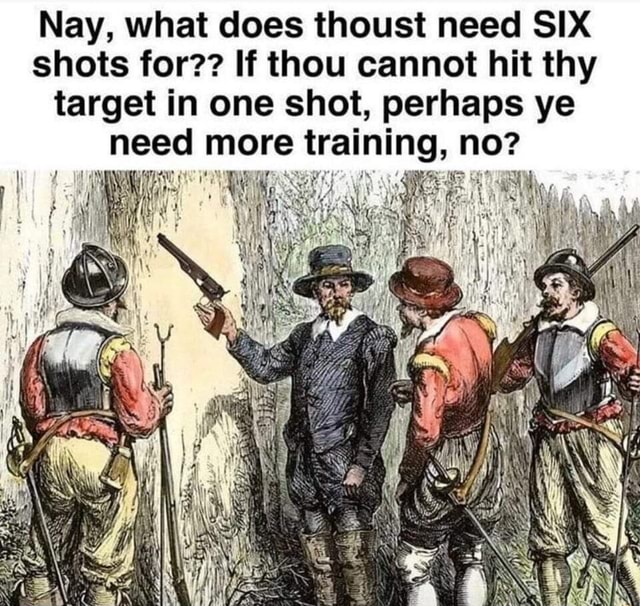Nay, what does thoust need SIX shots for?? If thou cannot hit thy ...