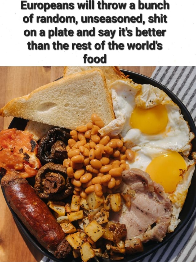 Europeans will throw a bunch of random, unseasoned, shit on a plate and ...