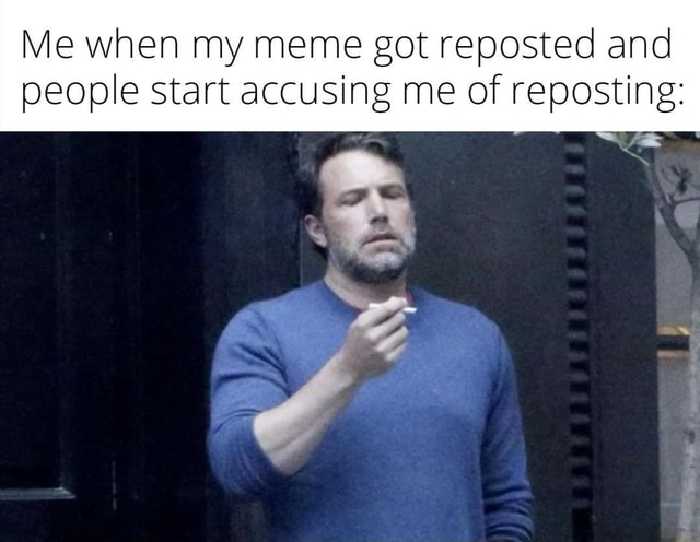 Me when my meme got reposted and people start accusing me of reposting ...