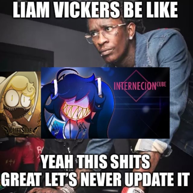 LIAM VICKERS BE LIKE YEAH THIS SHITS GREAT LET'S NEVER UPDATE IT - iFunny