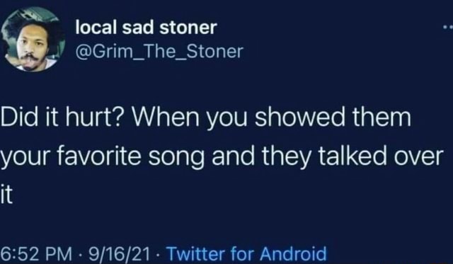 Local sad stoner Did it hurt? When you showed them your favorite song ...