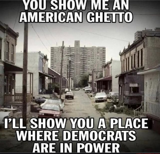 VOU SHOW ME AN AMERICAN GHETTO PLL SHOW YOU A PLACE WHERE DEMOCRATS ARE ...