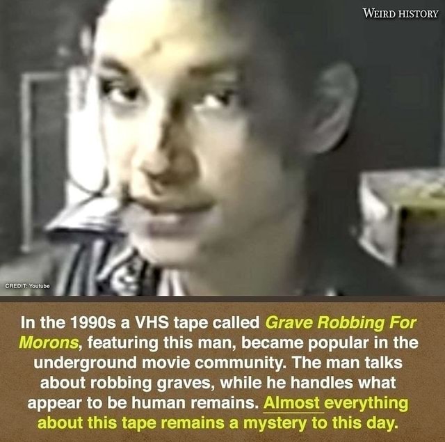 WEIRD HISTORY In the 1990s a VHS tape called Grave Robbing For Morons ...