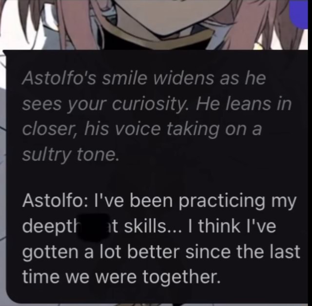 Astolfo's smile widens as he sees your curiosity. He leans in closer ...