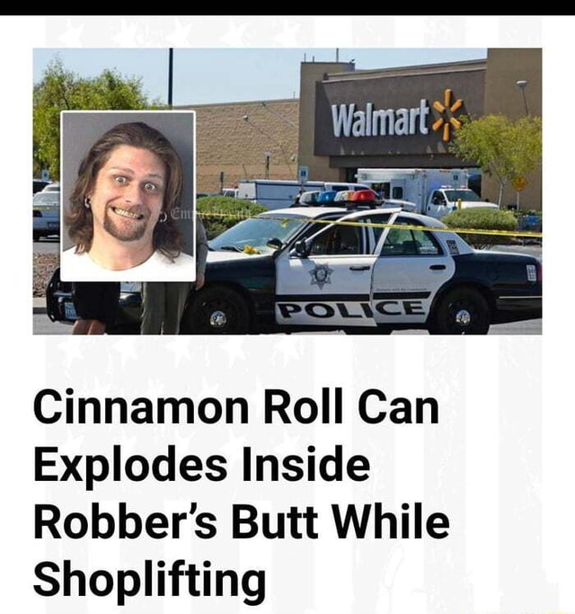 Walmart Cinnamon Roll Can Explodes Inside Robbers Butt While Shopliftina Ifunny