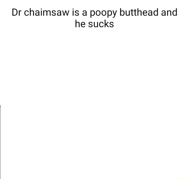 Dr chainsaw is poopy butthead and he sucks - iFunny