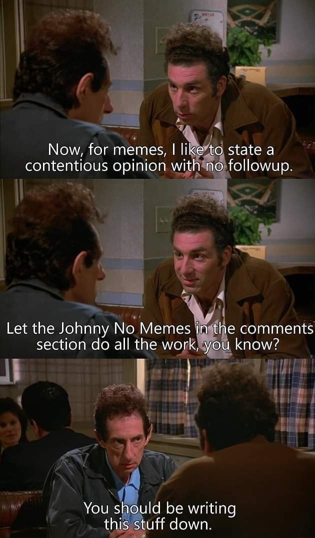 Now, for memes, mes, like to state a contentious opinion with no ...
