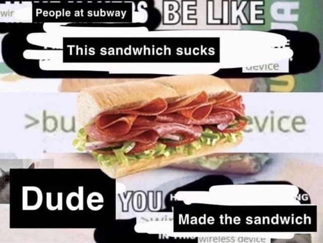 I People at subway BE This sandwhich sucks I Dude lade the sandwich ...