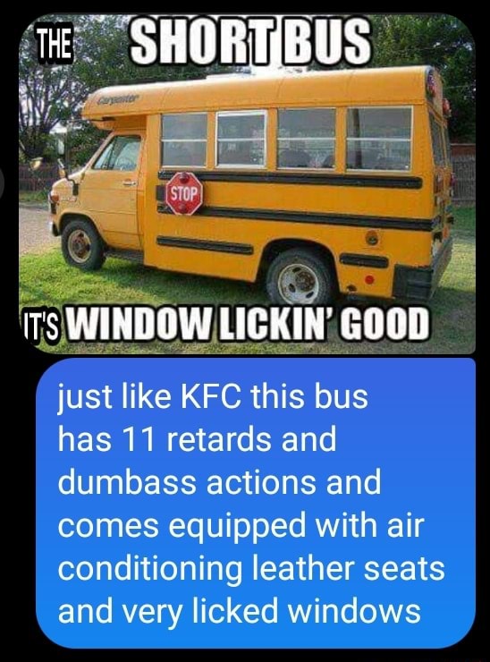 SHORTBUS iTs WINDOW LICKIN GOD just like KFC this bus has 11 retards ...