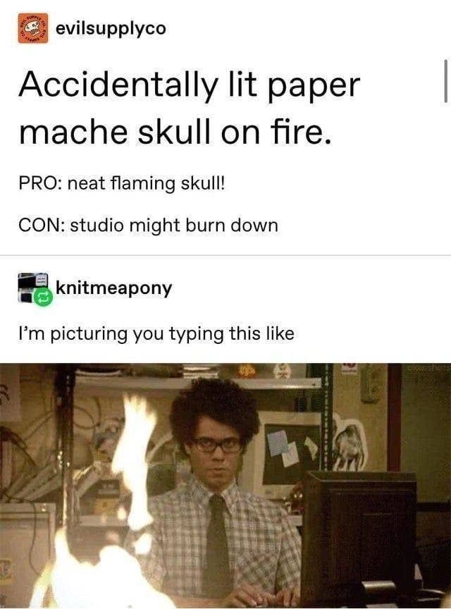 Accidentally lit paper I mache skull on fire. PRO: neat flaming skull ...