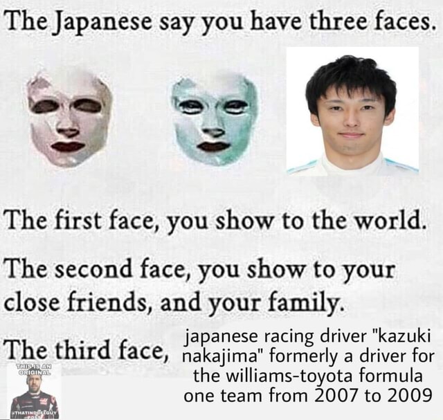 The Japanese say you have three faces. The first face, you show to the ...