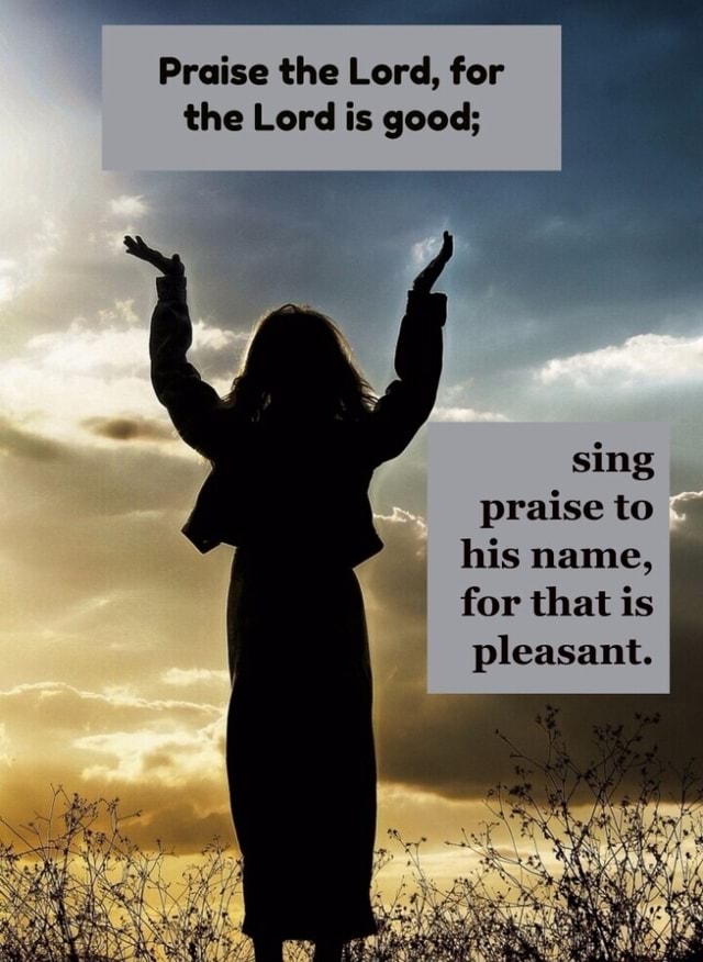 Praise the Lord, for the Lord is good; sing praise to his name, for ...