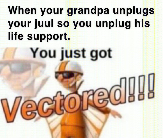 When your grandpa unplugs your juul so you unplug his life support. You ...