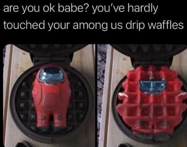 Are you ok babe? you've hardly touched your among us drip waffles - iFunny