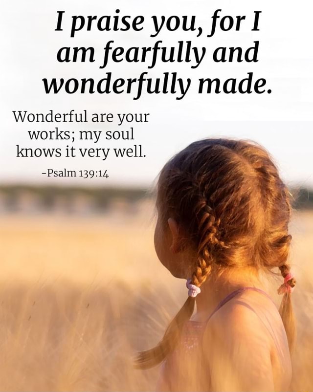 I praise you, for I am fearfully and wonderfully made. Wonderful are ...