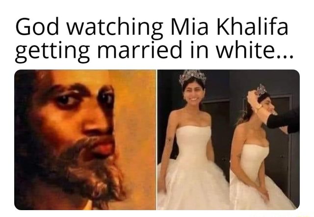 God watching Mia Khalifa getting married in white... - iFunny