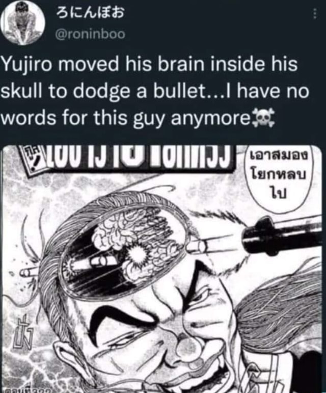 Yujiro moved his brain inside his skull to dodge a bullet...1 have no ...